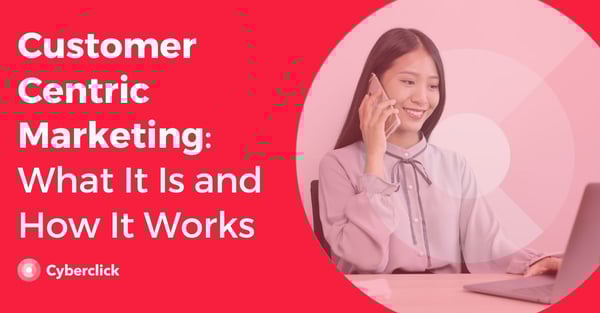 Customer Centric Marketing: What It Is and How It Works